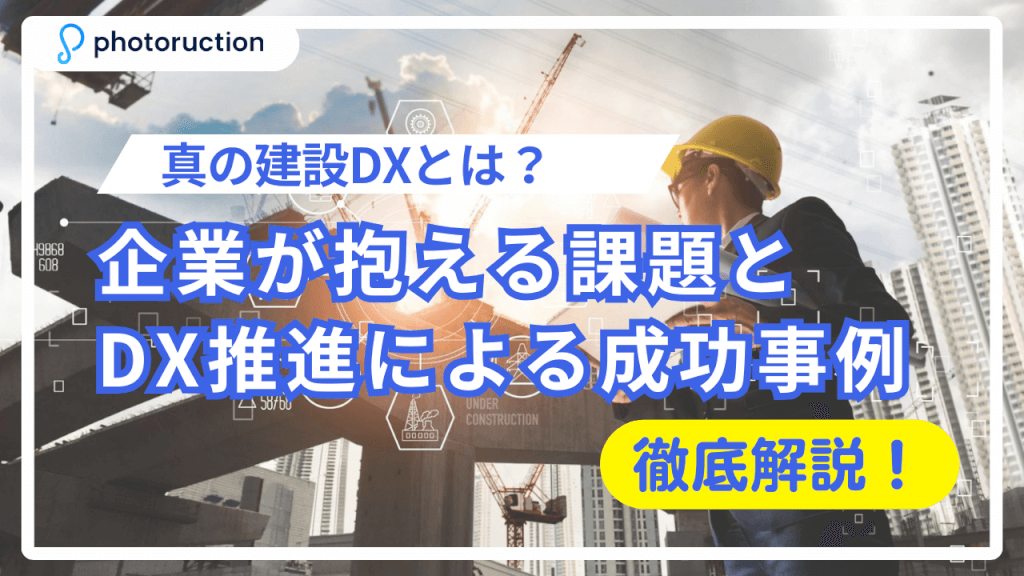 真の建設DXとは？企業が抱える課題とDX推進による成功事例を解説 - Photoruction（フォトラクション）-建築・土木の生産支援クラウド-